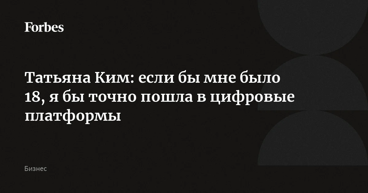 Татьяна Ким: если бы мне было 18, я бы точно пошла в цифровые платформы ...